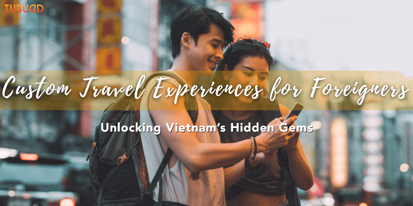 Custom Travel Experiences for Foreigners: Unlocking Vietnam’s Hidden Gems